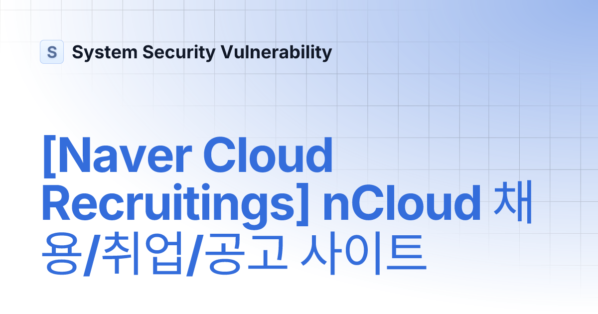 [Naver Cloud Recruitings] nCloud 채용/취업/공고 사이트 | System Security Vulnerability